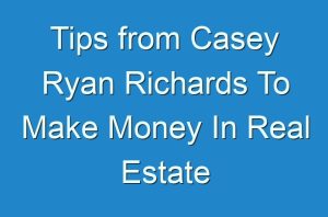 Tips from Casey Ryan Richards To Make Money In Real Estate